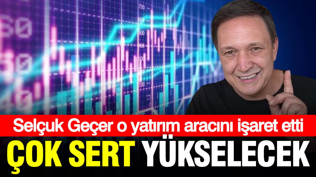 Selçuk Geçer: Çok sert yükselecek
