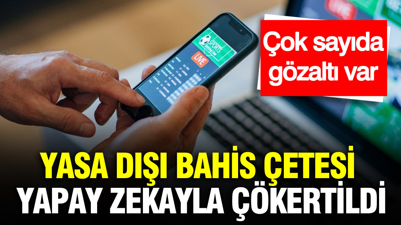Yasa dışı bahis çetesi yapay zekayla çökertildi: Çok sayıda gözaltı var