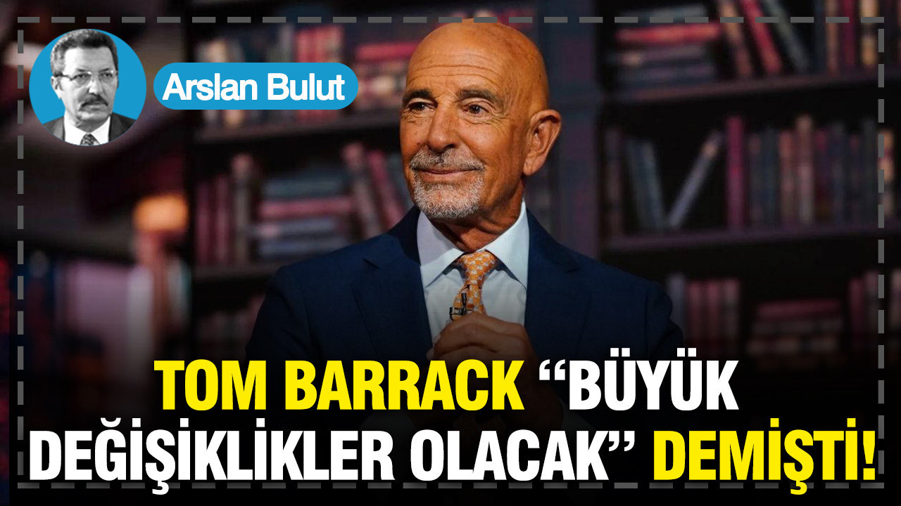 Tom Barrack “büyük değişiklikler olacak” demişti! | Arslan BULUT