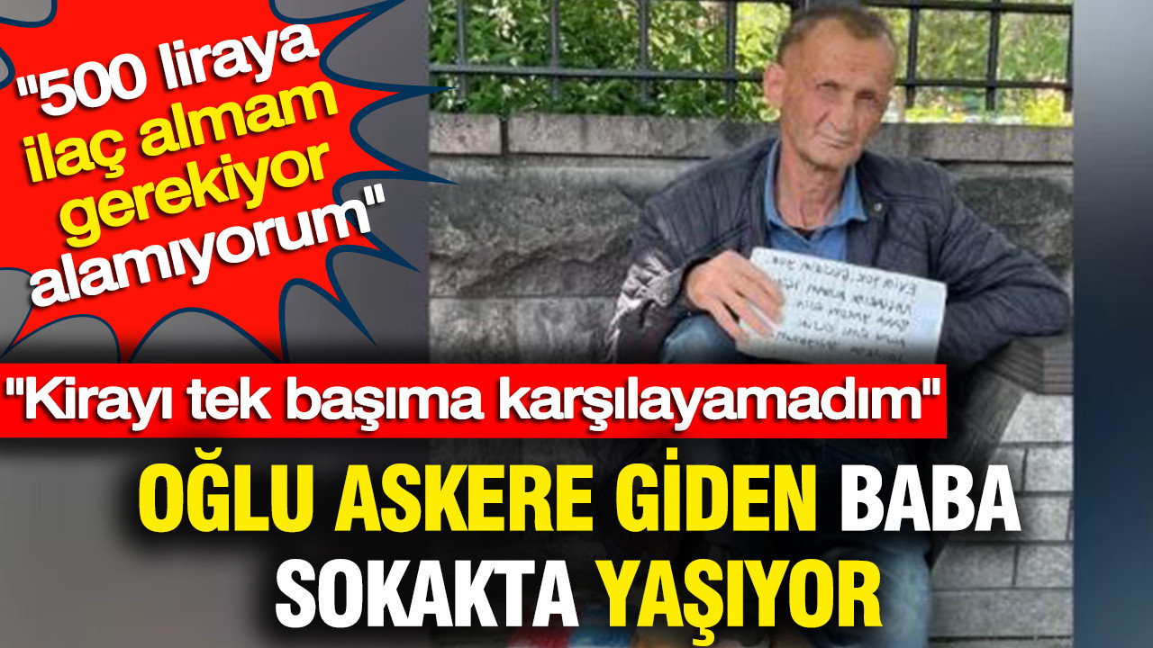 Oğlu askere giden baba sokakta yaşıyor: Kirayı tek başıma karşılayamadım