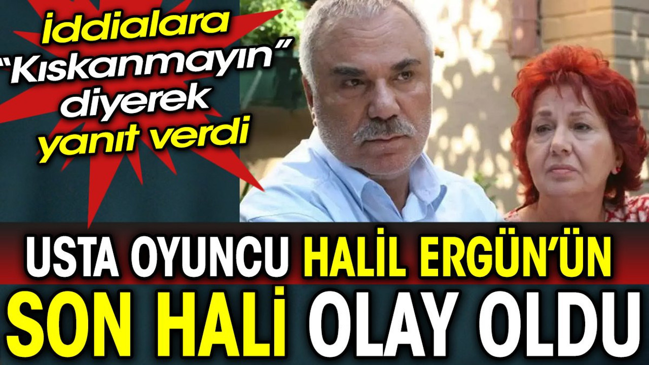 Usta oyuncu Halil Ergün'ün son hali olay oldu, İddialara "Kıskanmayın ...
